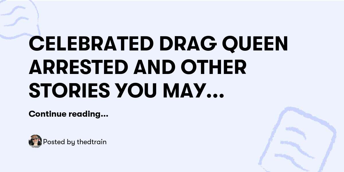CELEBRATED DRAG QUEEN ARRESTED AND OTHER STORIES YOU MAY HAVE MISSED ...