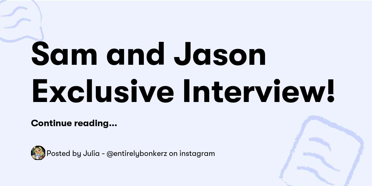 Sam and Jason Exclusive Interview! — Julia - @entirelybonkerz on ...