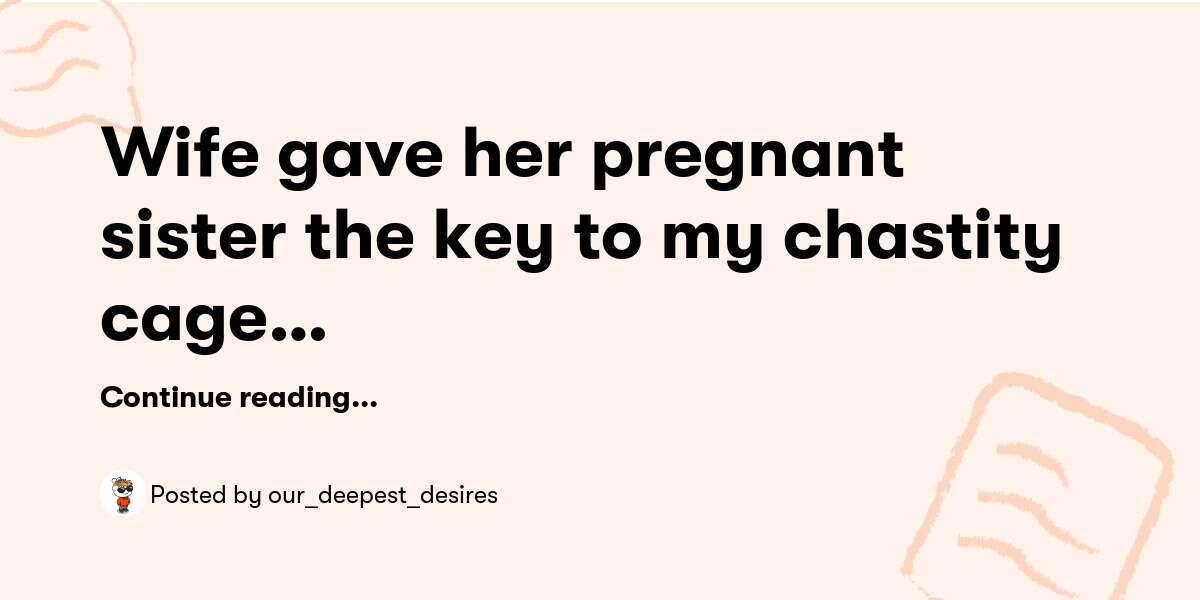 Wife gave her pregnant sister the key to my chastity cage… — our ...
