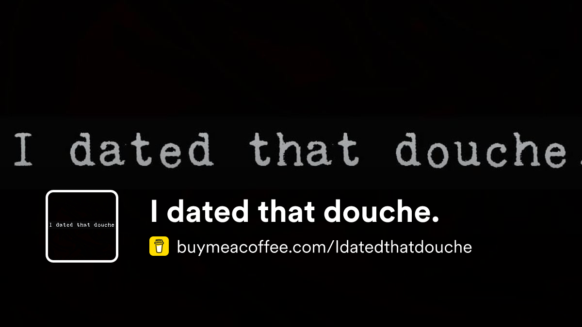 I dated that douche. is A positive tiny corner of the internet ...
