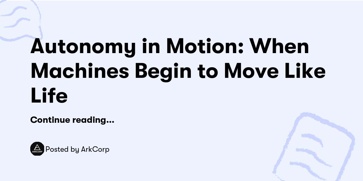 Autonomy in Motion: When Machines Begin to Move Like Life — ArkCorp ...